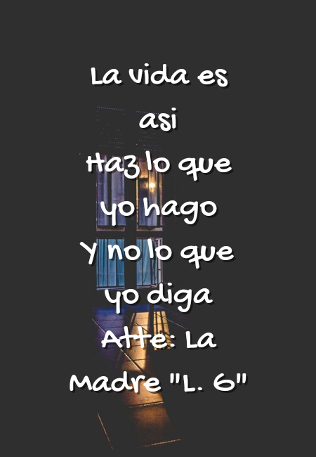 Frase #831913: La vida es asi Haz lo que yo hago Y no lo que yo diga Atte: La Madre "L. G ...